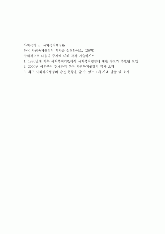 사회복지 4  사회복지행정론 한국 사회복지행정의 역사를 설명하시오. (30점) 구체적으로 다음의 주제에 대해 각각 기술하시오. 1. 1990년대 이후 사회복지기관에서 사회복지행정에 대한 수요가 촉발된 요인 2. 2000년 이후부터 현재까지 한국 사회복지행정의 역사 요약 3. 최근 사회복지행정의 발전 현황을 알 수 있는 1개 사례 발굴 및 소개