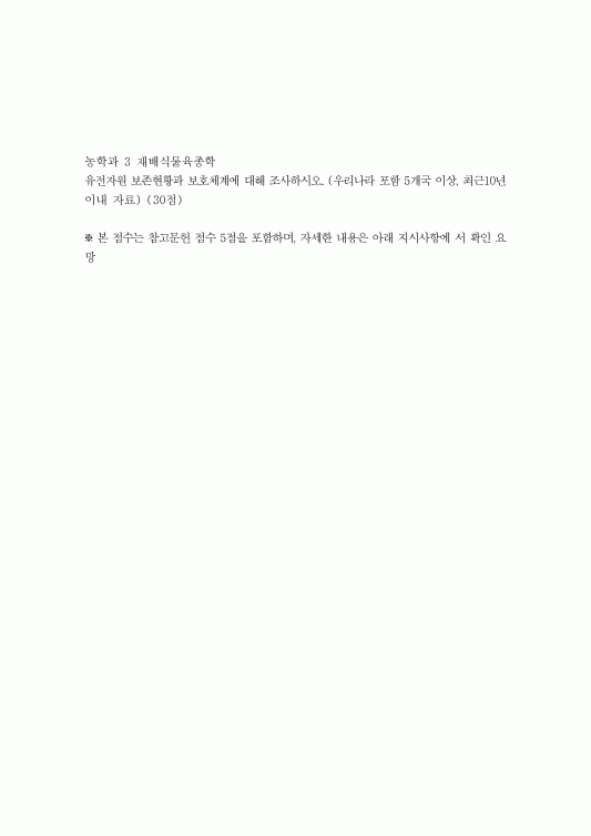 농학과 3 재배식물육종학 유전자원 보존현황과 보호체계에 대해 조사하시오. (우리나라 포함 5개국 이상, 최근10년 이내 자료) (30점)   ※ 본 점수는 참고문헌 점수 5점을 포함하며, 자세한 내용은 아래 지시사항에 서 확인 요망