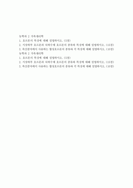 농학과 2 가축생리학 1. 호르몬의 특징에 대해 설명하시오. (5점) 2. 시상하부 호르몬과 뇌하수체 호르몬의 종류와 특징에 대해 설명하시오. (15점) 3. 축산분야에서 사용하는 합성호르몬의 종류와 각 특징에 대해 설명하시오. (10점)