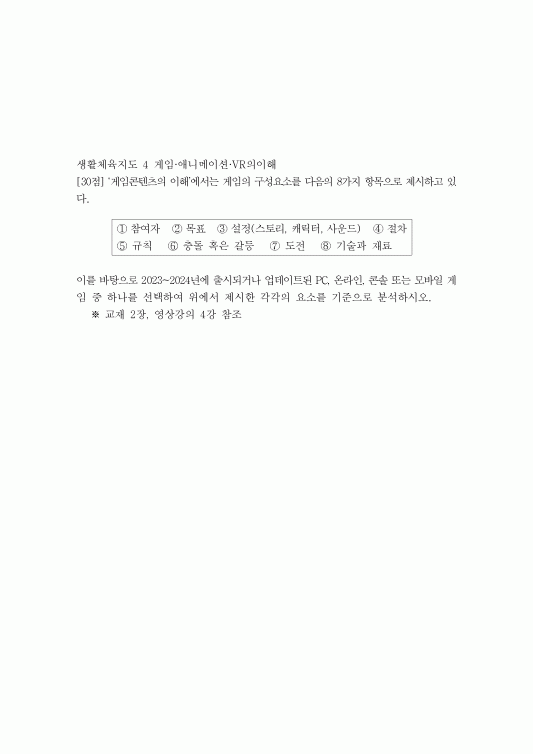 생활체육지도 4 게임·애니메이션·VR의이해 [30점] ‘게임콘텐츠의 이해’에서는 게임의 구성요소를 다음의 8가지 항목으로 제시하고 있다.  ① 참여자   ② 목표   ③ 설정(스토리, 캐릭터, 사운드)   ④ 절차  ⑤ 규칙   ⑥ 충돌 혹은 갈등   ⑦ 도전   ⑧ 기술과 재료           이를 바탕으로 2023~2024년에 출시되거나 업데이트된 PC, 온라인, 콘솔 또는 모바일 게임 중 하나를 선택하여 위에서 제시한 각각의 요소를 기준으로 분석