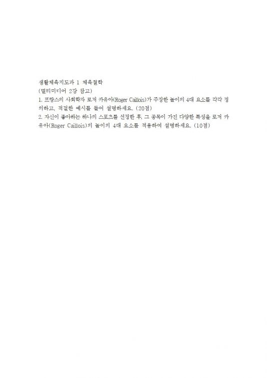 생활체육지도과 1 체육철학 (멀티미디어 2강 참고)  1. 프랑스의 사회학자 로저 카유아(Roger Caillois)가 주장한 놀이의 4대 요소를 각각 정의하고, 적절한 예시를 들어 설명하세요. (20점) 2. 자신이 좋아하는 하나의 스포츠를 선정한 후, 그 종목이 가진 다양한 특성을 로