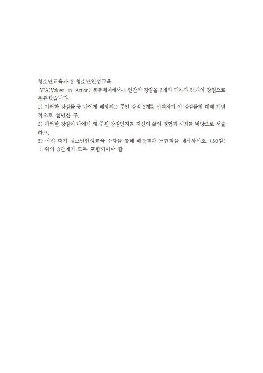 청소년교육과 3 청소년인성교육  VIA(Values-in-Action) 분류체계에서는 인간의 강점을 6개의 덕목과 24개의 강점으로 분류했습니다.  1) 이러한 강점들 중 나에게 해당되는 주된 강점 3개를 선택하여 이 강점들에 대해 개념적으로 설명한 후,  2) 이러한 강점이 나에게 왜