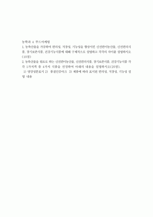 농학과 4 푸드마케팅 1. 농축산물을 가공하여 편의성, 저장성, 기능성을 향상시킨 신선편이농산물, 신선편의식품, 장기보존식품, 건강기능식품에 대해 구체적으로 설명하고 각각의 차이를 설명하시오(10점) 2. 농축산물을 원료로 하는 신선편이농산물, 신선편의식품, 장기보존식품, 건강기능식품 각각 1가지씩 총 4가지 식품을 선정하여 아래의 내용을 설명하시오(20점).    1) 영양성분표시 2)  품질인증마크  3) 제품에 따라 표시된 편의성, 저장성, 기능성