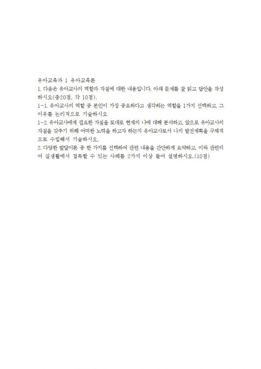 유아교육과 1 유아교육론 1. 다음은 유아교사의 역할과 자질에 대한 내용입니다. 아래 문제를 잘 읽고 답안을 작성하시오(총20점, 각 10점).  1-1. 유아교사의 역할 중 본인이 가장 중요하다고 생각하는 역할을 1가지 선택하고, 그 이유를 논리적으로 기술하시오 1-2. 유아교