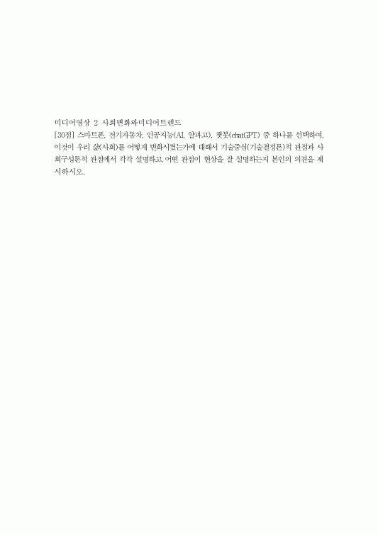 미디어영상 2 사회변화와미디어트렌드 [30점] 스마트폰, 전기자동차, 인공지능(AI, 알파고), 챗봇(chatGPT) 중 하나를 선택하여, 이것이 우리 삶(사회)를 어떻게 변화시켰는가에 대해서 기술중심(기술결정론)적 관점과 사회구성론적 관점에서 각각 설명하고,어떤 관점이 현상을 잘 설명하는지 본인의 의견을 제시하시오.