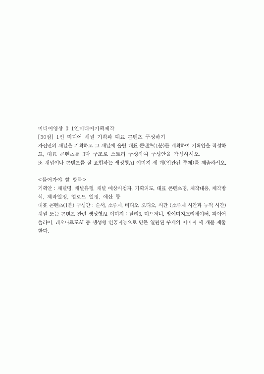 미디어영상 3 1인미디어기획제작 [30점] 1인 미디어 채널 기획과 대표 콘텐츠 구성하기 자신만의 채널을 기획하고 그 채널에 올릴 대표 콘텐츠(1분)를 계획하여 기획안을 작성하고, 대표 콘텐츠를 3막 구조로 스토리 구성하여 구성안을 작성하시오.  또 채널이나 콘텐츠를 잘