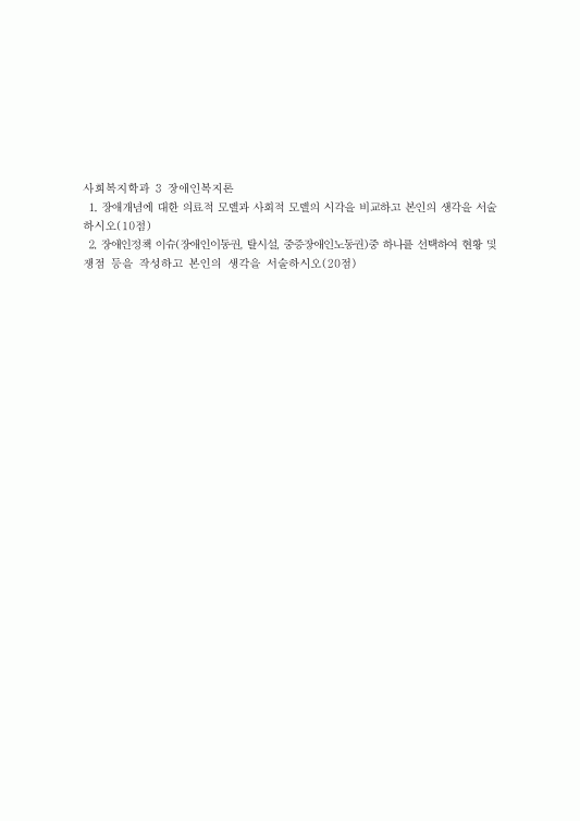 사회복지학과 3 장애인복지론  1. 장애개념에 대한 의료적 모델과 사회적 모델의 시각을 비교하고 본인의 생각을 서술하시오(10점)  2. 장애인정책 이슈(장애인이동권, 탈시설, 중증장애인노동권)중 하나를 선택하여 현황 및 쟁점 등을 작성하고 본인의 생각을 서술하시오(20점)