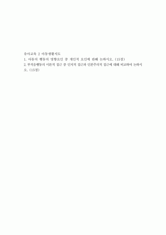 유아교육 2 아동생활지도 1. 아동의 행동의 영향요인 중 개인적 요인에 관해 논하시오. (15점) 2. 부적응행동의 이론적 접근 중 인지적 접근과 인본주의적 접근에 대해 비교하여 논하시오. (15점)