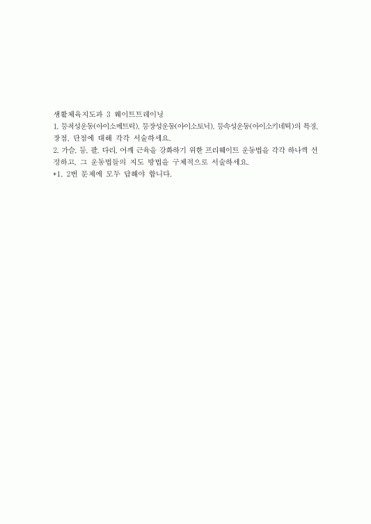 생활체육지도과 3 웨이트트레이닝 1. 등척성운동(아이소메트릭), 등장성운동(아이소토닉), 등속성운동(아이소키네틱)의 특징, 장점, 단점에 대해 각각 서술하세요.  2. 가슴, 등, 팔, 다리, 어깨 근육을 강화하기 위한 프리웨이트 운동법을 각각 하나씩 선정하고, 그 운동법들의 지도 방법을 구체적으로 서술하세요.  *1, 2번 문제에 모두 답해야 합니다.
