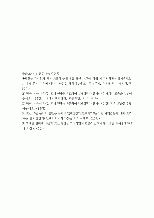 문화교양 4 근현대속의한국 답안을 작성하기 전에 반드시 문제 내용 확인!, <과제 작성 시 지시사항> 읽어주세요! 1. 아래 문제 내용에 대하여 답안을 작성해주세요. (총 4문제, 문제별 점수 배정함, 총 50점) ⑴ ????근현대 속의 한국???? 교재 전체를 참조하여 일제강점기(일제시기) 사회의 모습을 설명해주세요. (15점)   (예) 도시경관, 교통수단, 의·식·주 등 ⑵ ????근현대 속의 한국???? 교재 전체를 참조하여 일제강점기(일제시기)