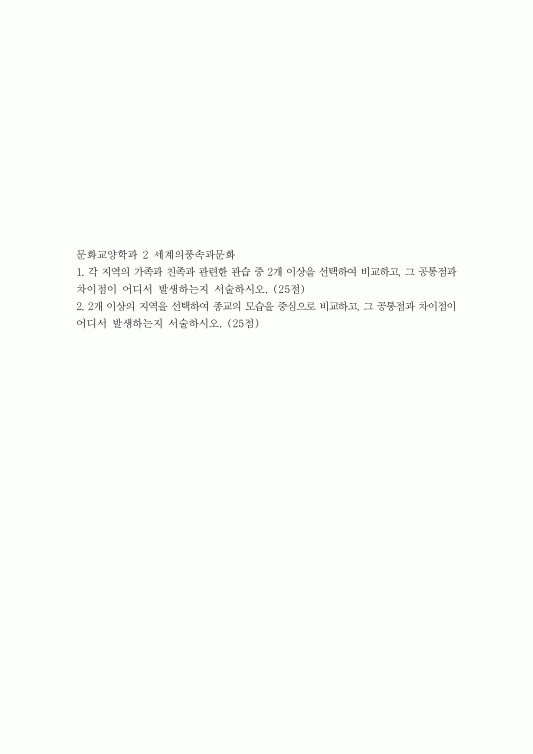 문화교양학과 2 세계의풍속과문화 1. 각 지역의 가족과 친족과 관련한 관습 중 2개 이상을 선택하여 비교하고, 그 공통점과 차이점이 어디서 발생하는지 서술하시오. (25점) 2. 2개 이상의 지역을 선택하여 종교의 모습을 중심으로 비교하고, 그 공통점과 차이점이 어디서 발생하는지 서술하시오. (25점)