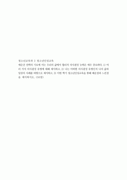 청소년교육과 3 청소년인성교육 매순간 선택의 기로에 서는 우리의 삶에서 합리적 의사결정 능력은 매우 중요하다. 1) 여러 가지 의사결정 유형에 대해 제시하고, 2) 나는 어떠한 의사결정 유형인지 나의 삶과 일상의 사례를 바탕으로 제시하고, 3) 이번 학기 청소년인성교육을 통해 배운점과 느낀점을 제시하시오. (50점)