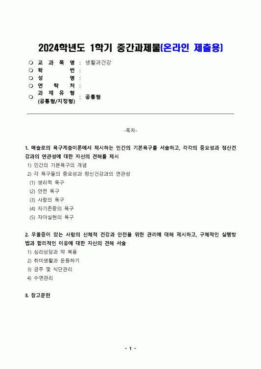 1. 매슬로의 욕구계층이론에서 제시하는 인간의 기본욕구를 서술하고, 각각의 중요성과 정신건강과의 연관성에 대한 자신의 견해를 제시 2. 우울증이 있는 사람의 신체적 건강과 안전을 위한 관리에 대해 제시하고, 구체적인 실행방법과 합리적인 이유에 대한 자신의 견해 서술