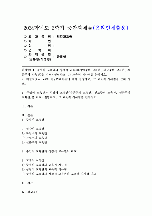 (2024학년도 2학기, 중간과제물, 인간과교육, 공통형) 1. 주입식 교육관과 성장식 교육관(자연주의 교육관, 진보주의 교육관, 실존 주의 교육관)을 비교, 설명하고, 그 교육적 시사점을 논하시오.  2. 매슬로(Maslow)의 욕구위계이론에 대해 설명하고, 그 교육적 시사점을 논하시오.