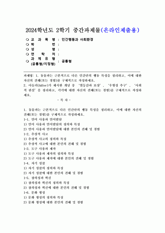 (2024학년도 2학기, 중간과제물, 인간행동과 사회환경, 공통형) 1. 동물과는 근본적으로 다른 인간만의 행동 특성을 정리하고, 이에 대한 자신의 견해(또는 경험)를 구체적으로 작성하세요.  2. 아들러(Adler)가 제시한 개념 중 ‘열등감과 보상’, ‘우월성 추구’, ‘사회적 관심’을 정리하고, 각각에 대한 자신의 견해(또는 경험)를 구체적으로 작성하세요.