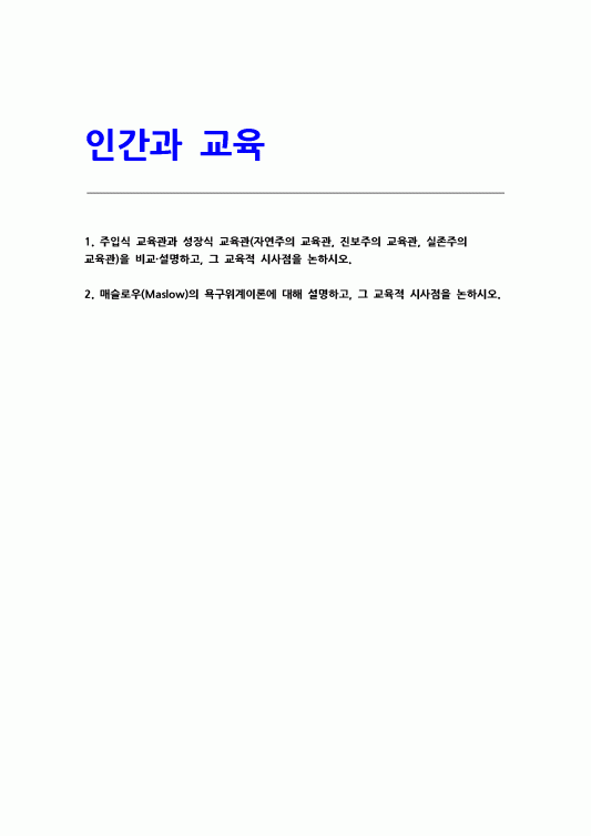 인간과교육 2024학년도 2학기 중간과제 -  1. 주입식 교육관과 성장식 교육관(자연주의 교육관, 진보주의 교육관, 실존주의 교육관)을 비교·설명하고, 그 교육적 시사점을 논하시오. 2. 매슬로우(Maslow)의 욕구위계이론에 대해 설명하고, 그 교육적 시사점을 논하시오.