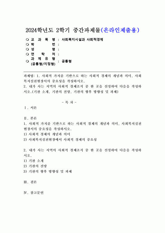 (2024학년도 2학기, 중간과제물, 사회복지시설과 사회적경제, 공통형) 1. 사회적 가치를 기반으로 하는 사회적 경제의 개념과 의미, 사회복지실천현장서의 중요성을 작성하시오. 2. 내가 사는 지역의 사회적 경제조직 중 한 곳을 선정하여 다음을 작성하시오.(기관 소개, 기관의 전망, 기관의 향후 방향성 및 과제)