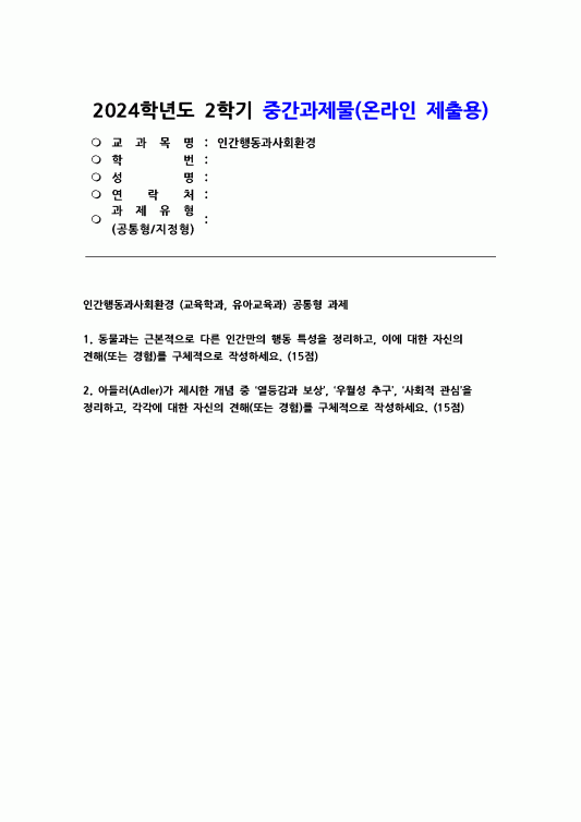인간행동과사회환경 2024학년도 2학기 (교육학과, 유아교육과) 중간과제 - 1. 동물과는 근본적으로 다른 인간만의 행동 특성을 정리하고, 이에 대한 자신의 견해(또는 경험)를 구체적으로 작성하세요. 2. 아들러(Adler)가 제시한 개념 중 열등감과 보상, 우월성 추구, 사회적 관심을 정리하고, 각각에 대한 자신의 견해(또는 경험)를 구체적으로