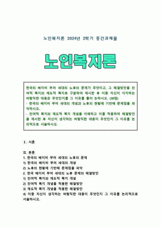 [노인복지론 2024년] 한국의 베이비 부머 세대의 노후의 문제, 그 해결방안을 잔여적 복지와 제도적 복지로 구분하여 제시한 후 이중 자신이 지지하는 바람직한 대응은 무엇인지를 그 이유를 들어 논하시오. 한국의 베이비부머세대의 개념과 노후의 현황에 기반한 문제점, 잔여적복지와 제도적복지 개념 적용하여 해결방안, 자신이 생각하는 바람직한 대응, 그 이유