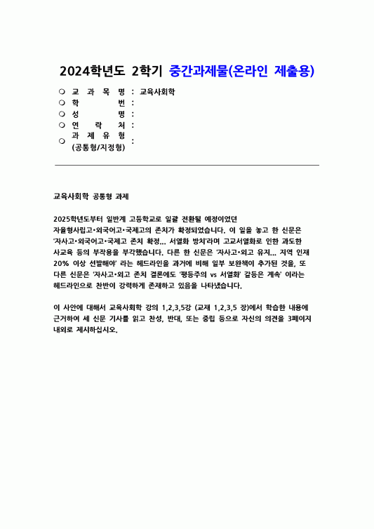 교육사회학 2024년 2학기 중간과제물- 2025학년도부터 일반계 고등학교로 일괄 전환될 예정이었던 자율형사립고.외국어고.국제고의 존치가 확정되었습니다. 이 사안에 대해서 교육사회학 강의 1,2,3,5강 (교재 1,2,3,5 장)에서 학습한 내용에 근거하여 세 신문 기사를 읽고 찬성, 반대, 또는 중립 등으로 자신의 의견을 3페이지 내외로 제시하십시오.