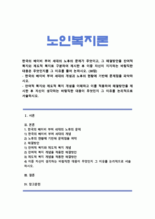 [노인복지론 2024년] 한국의 베이비 부머 세대의 노후의 문제가 무엇이고, 그 해결방안을 잔여적 복지와 제도적 복지로 구분하여 제시, 이중 자신이 지지하는 바람직한 대응은 무엇인지 이유를 들어 논하시오. 한국의 베이비 부머 세대의 개념과 노후의 현황에 기반한 문제점, 잔여적복지와 제도적복지 개념을 적용한 해결방안, 자신이 생각하는 바람직한 대응과 그 이유