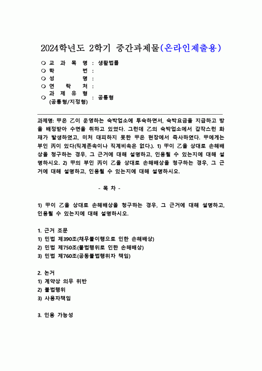 (2024학년도 2학기 중간과제물 생활법률 공통형) 甲은 乙이 운영하는 숙박업소에 투숙하면서, 숙박요금을 지급하고 방을 배정받아 수면을 취하고 있었다. 그런데 乙의 숙박업소에서 갑작스런 화재가 발생하였고, 미처 대피하지 못한 甲은 현장에서  즉사하였다. 甲에게는 부인 丙이 있다(직계존속이나 직계비속은 없다.) 1)甲이 乙을 상대로 손해배상을  청구하는 경우,그 근거에 대해 설명하고, 인용될 수 있는지에 대해 설명하시오.2) 甲의 부인 丙이 乙을 상대로