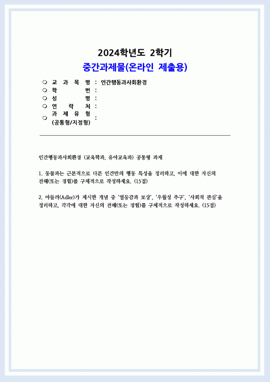 인간행동과사회환경 2024년 2학기 방송통신대 중간 (교육학과, 유아교육) 1. 동물과는 근본적으로 다른 인간만의 행동 특성을 정리하고, 이에 대한 자신의 견해(또는 경험)를 구체적으로 작성 2. 아들러(Adler)가 제시한 개념 중 열등감과 보상, 우월성 추구, 사회적 관심을 정리하고, 각각에 대한 자신의 견해(또는 경험)를 구체적으로 작성