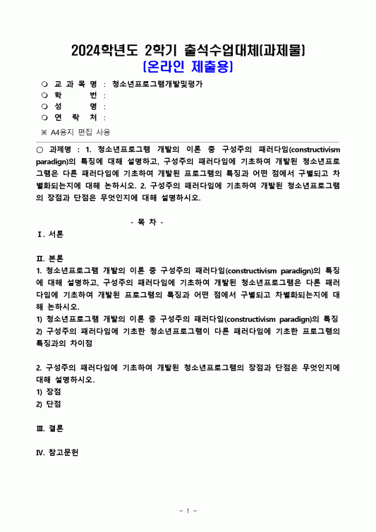 (2024학년도 2학기, 출석수업대체과제물, 청소년프로그램개발및평가) 1. 청소년프로그램 개발의 이론 중 구성주의 패러다임(constructivism paradign)의 특징에 대해 설명하고, 구성주의 패러다임에 기초하여 개발된 청소년프로그램은 다른 패러다임에 기초하여 개발된 프로그램의 특징과 어떤 점에서 구별되고 차별화되는지에 대해 논하시오. 2. 구성주의 패러다임에 기초하여 개발된 청소년프로그램의 장점과 단점은 무엇인지에 대해 설명하시오