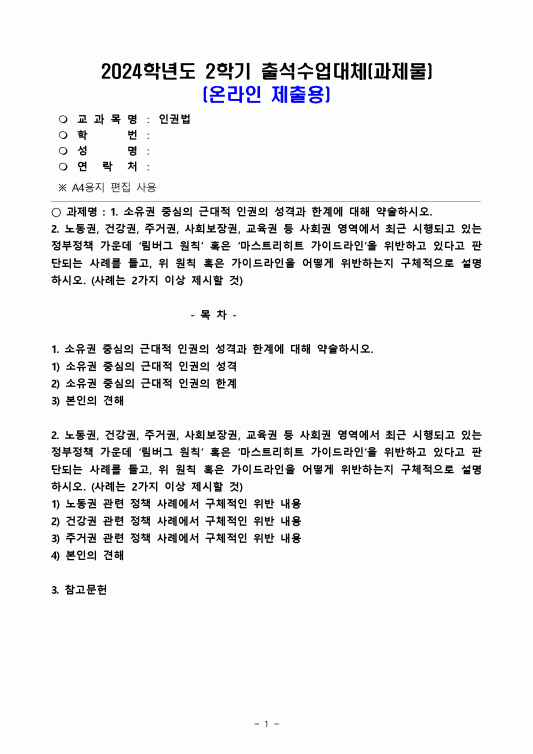 2024(2024학년도 2학기, 출석수업대체과제물, 인권법) 1. 소유권 중심의 근대적 인권의 성격과 한계에 대해 약술하시오. 2. 노동권, 건강권, 주거권, 사회보장권, 교육권 등 사회권 영역에서 최근 시행되고 있는 정부정책 가운데 ‘림버그 원칙’ 혹은 ‘마스트리히트 가이드라인’을 위반하고 있다고 판단되는 사례를 들고, 위 원칙 혹은 가이드라인을 어떻게 위반하는지 구체적으로 설명하시오. (사례는 2가지 이상 제시할 것)년 2학기 출석수업대체과제물 인권