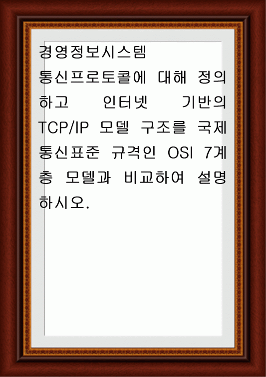 경영정보시스템 ) 통신프로토콜에 대해 정의하고 인터넷 기반의 TCPIP 모델 구조를 국제 통신표준 규격인 OSI 7계층 모델과 비교하여 설명