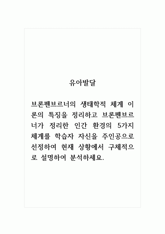 유아발달_브론펜브르너의 생태학적 체계 이론의 특징을 정리하고 브론펜브르너가 정리한 인간 환경의 5가지 체계를 학습자 자신을 주인공으로 선정하여 현재 상황에서 구체적으로 설명하여 분석하세요