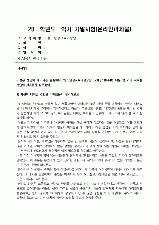 청소년성교육과상담_성은 생명이 태어나는 본질이다. 청소년성교육과성상담 교재(p199-248) 내용 및 기타 자료를 개인이 자유롭게 참조하여, 자신이 태어난 경험은 어떠했는지 생각해보고, 자신이 태어날 아기라면 어떠한 환경에서 태어나고 어떻게 다루어지기를 원하는지에 대해 생각해보고, 우리나라의 임신 및 출산 문화에 대한 자신의 생각과 이 과제를 통해