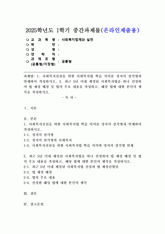 (2025학년도 1학기 중간과제물, 사회복지법제와 실천, 공통형) 1. 사회복지실천을 위한 사회복지법 학습 의의를 정치의 삼각형과 연계하여 작성하시오. 2. 최근 5년 이내 제정된 사회복지법을 하나 선정하여 법 제정 배경 및 법의 주요 내용을 작성하고, 해당 법에 대한 본인의 생각을 작성하시오.