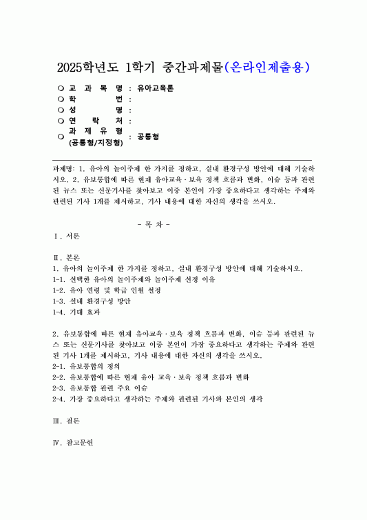 (2025학년도 1학기 중간과제물, 유아교육론 공통형) 1. 유아의 놀이주제 한 가지를 정하고, 실내 환경구성 방안에 대해 기술하시오. 2. 유보통합에 따른 현재 유아교육·보육 정책 흐름과 변화, 이슈 등과 관련된 뉴스 또는 신문기사를 찾아보고 이중 본인이 가장 중요하다고 생각하는 주제와 관련된 기사 1개를 제시하고, 기사 내용에 대한 자신의 생각을 쓰시오.