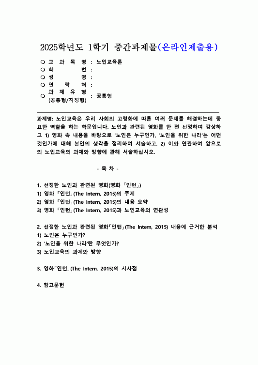 (2025학년도 1학기 중간과제물, 노인교육론, 공통형) 노인교육은 우리 사회의 고령화에 따른 여러 문제를 해결하는데 중요한 역할을 하는 학문입니다. 노인과 관련된 영화를 한 편 선정하여 감상하고 1) 영화 속 내용을 바탕으로 노인은 누구인가, 노인을 위한 나라는 어떤 것인가에 대해 본인의 생각을 정리하여 서술하고, 2) 이와 연관하여 앞으로의 노인교육의 과제와 방향에 관해 서술하십시오.