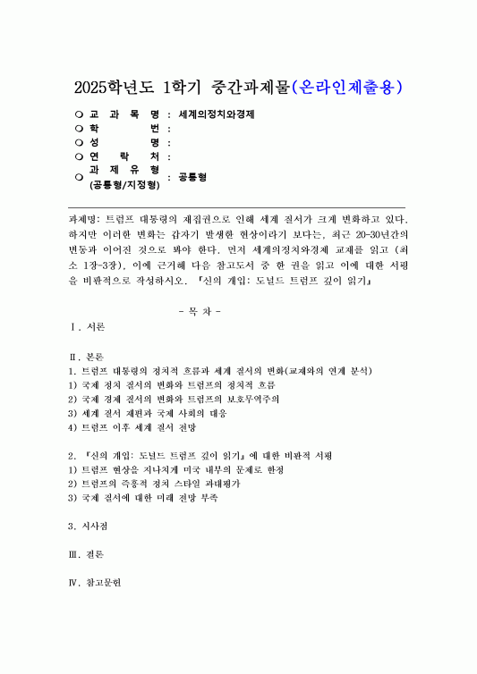과제명 (2025학년도 1학기 중간과제물, 세계의정치와경제, 공통형) 트럼프 대통령의 재집권으로 인해 세계 질서가 크게 변화하고 있다. 하지만 이러한 변화는 갑자기 발생한 현상이라기 보다는, 최근 20-30년간의 변동과 이어진 것으로 봐야 한다. 먼저 세계의정치와경제 교재를 읽고 (최소 1장-3장), 이에 근거해 다음 참고도서 중 한 권을 읽고 이에 대한 서평을 비판적으로 작성하시오. 『신의 개입: 도널드 트럼프 깊이 읽기』