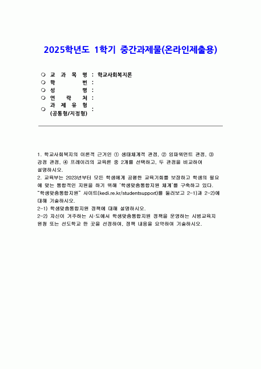 (방송통신대 학교사회복지론 2025년 1학기 중간과제물) 학교사회복지의 이론적 근거인 생태체계적 관점, 임파워먼트 관점, 강점 관점, 프레이리의 교육론 중 2개를 선택하고, 두 관점을 비교하여 설명 학생맞춤통합지원 정책에 대해 설명 자신이 거주하는 시도에서 학생맞춤통합지원 정책을 운영하는 시범교육지 원청 또는 선도학교 한 곳을 선정하여, 정책 내용을 요약하여 기술