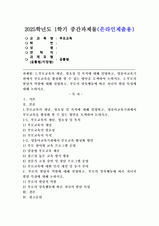 (2025학년도 1학기 중간과제물, 부모교육, 공통형) 1.부모교육의 개념, 필요성 및 목적에 대해 설명하고, 영유아교육기관에서 부모교육을 활성화 할 수 있는 방안을 모색하여 논하시오. 2.부모의 발달적 역할에 대해 설명하고, 부모의 양육행동에 따른 자녀의 발달 특성에 대해 논하시오.