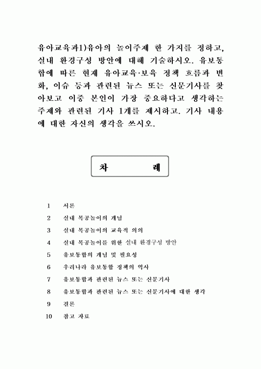 유아교육과1)유아의 놀이주제 한 가지를 정하고, 실내 환경구성 방안에 대해 기술하시오. 유보통합에 따른 현재 유아교육, 보육 정책 흐름과 변화, 이슈 등과 관련된 뉴스 또는 신문기사를 찾아보고 이중 본인이 가장 중요하다고 생각하는 주제와 관련된 기사 1개를 제시하고. 기사 내용에 대한 자신의 생각을 쓰시오.