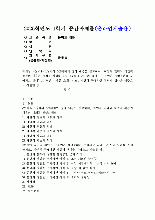 (2025학년도 1학기, 중간과제물, 분배와 평등, 공통형) <문제1> 1강에서 6강까지의 강의 내용을 참고하여, 자연적 권위와 자연적 평등의 내용과 사례를 설명하세요. <문제2> 자신의 삶에서 ‘무언가 불평등하게 분배되고 있다’고 느낀 사례를 소개하시오. 자신의 구체적인 경험과 생각을 바탕으로 서술할 것.