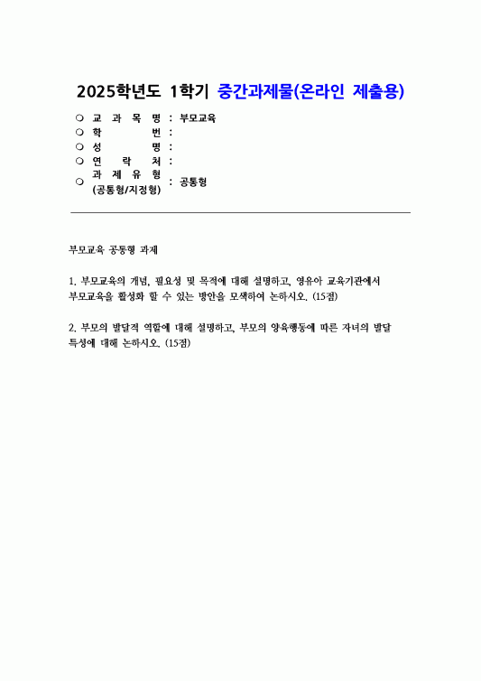 (부모교육 2025년 1학기 중간과제물) 1. 부모교육의 개념, 필요성 및 목적에 대해 설명하고, 영유아 교육기관에서 부모교육을 활성화 할 수 있는 방안을 모색하여 논하시오. 2. 부모의 발달적 역할에 대해 설명하고, 부모의 양육행동에 따른 자녀의 발달 특성에 대해 논하시오.