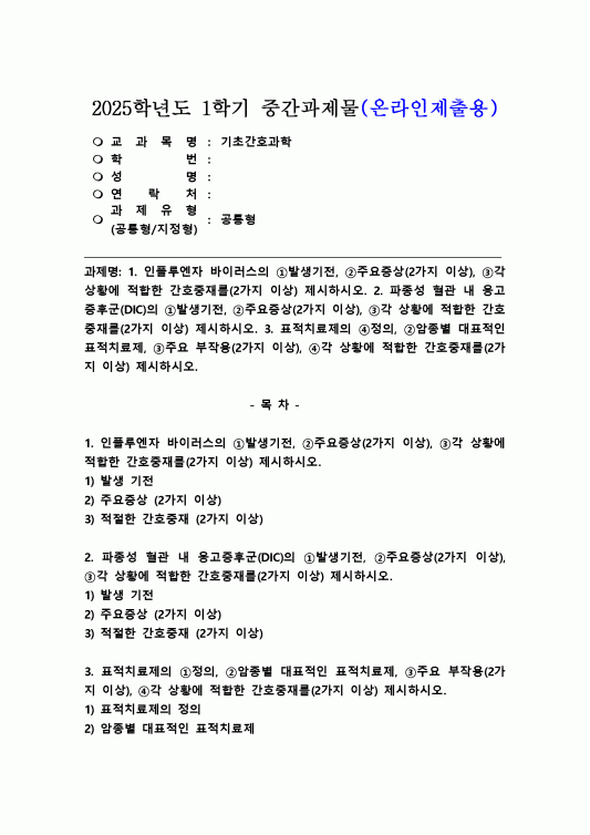 (2025학년도 1학기, 중간과제물, 기초간호과학, 공통형) 1. 인플루엔자 바이러스의 ①발생기전, ②주요증상(2가지 이상), ③각 상황에 적합한 간호중재를(2가지 이상) 제시하시오. 2. 파종성 혈관 내 응고증후군(DIC)의 ①발생기전, ②주요증상(2가지 이상), ③각 상황에 적합한 간호중재를(2가지 이상) 제시하시오. 3. 표적치료제의 ①정의, ②암종별 대표적인 표적치료제, ③주요 부작용(2가지 이상), ④각 상황에 적합한 간호중재를(2가지 이상)