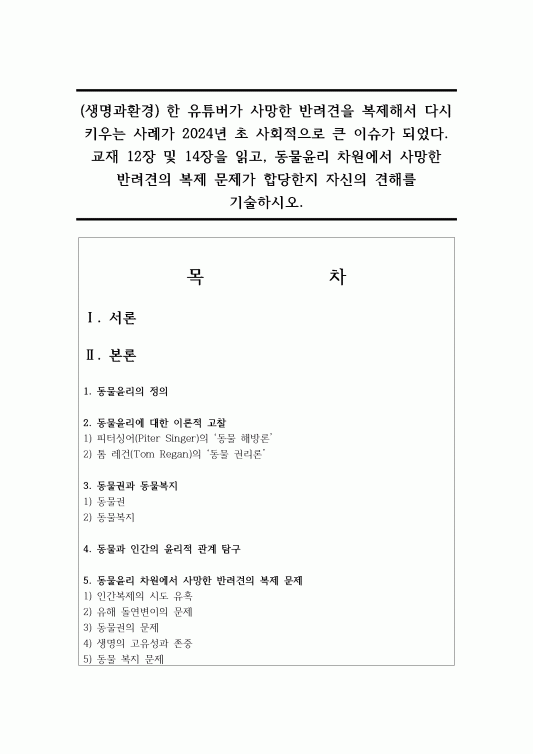 (생명과환경) 한 유튜버가 사망한 반려견을 복제해서 다시 키우는 사례가 2024년 초 사회적으로 큰 이슈가 되었다. 교재 12장 및 14장을 읽고, 동물윤리 차원에서 사망한 반려견의 복제 문제가 합당한지 자신의 견해를 기술하시오.