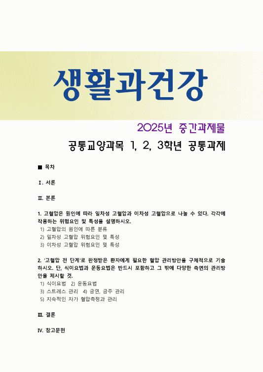 [생활과건강] 2025년 중간과제물, 1. 고혈압은 원인에 따라 일차성 고혈압과 이차성 고혈압으로 나눌 수 있다. 각각에 작용하는 위 험요인 및 특성을 설명하시오. 2. 고혈압 전 단계로 판정받은 환자에게 필요한 혈압 관리방안을 구체적으로 기술하시오. 단, 식이요법과 운동요법은 반드시 포함하고 그 밖에 다양한 측면의 관리방안을 제시할 것