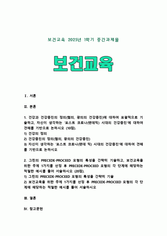 [보건교육 2025] 1. 건강과 건강증진의 정의(협의, 광의의 건강증진)에 대하여 포괄적으로 기술, 자신이 생각하는 포스트 코로나 시대의 건강증진에 대하여 견해를 기반으로 논하시오 2. 그린의 PRECEDE-PROCEED 모형의 특성, 보건교육을 위한 주제 1가지를 선정 후 PRECEDE-PROCEED 모형의 각 단계에 해당하는 적절한 예시들어 서술