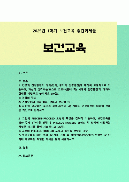 [보건교육 2025년] 1. 건강과 건강증진의 정의(협의, 광의의 건강증진)에 대하여 기술, 자신이 생각하는포스트 코로나 시대의 건강증진에 대하여 견해를 기반으로 논하시오 2. 그린의 PRECEDE PROCEED 모형의 특성, 보건교육을 위한 주제 선정 후 PRECEDE PROCEED 모형의 각 단계에 해당하는 적절한 예시