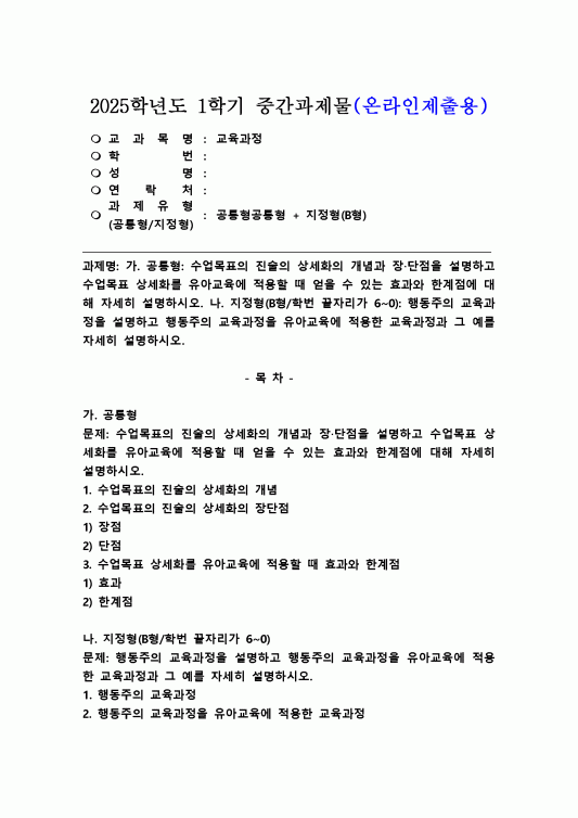 (2025학년도 1학기 중간과제물, 교육과정, B형) 가. 공통형: 수업목표의 진술의 상세화의 개념과 장‧단점을 설명하고 수업목표 상세화를 유아교육에 적용할 때 얻을 수 있는 효과와 한계점에 대해 자세히 설명하시오. 나. 지정형(B형/학번 끝자리가 6~0): 행동주의 교육과정을 설명하고 행동주의 교육과정을 유아교육에 적용한 교육과정과 그 예를 자세히 설명하시오.