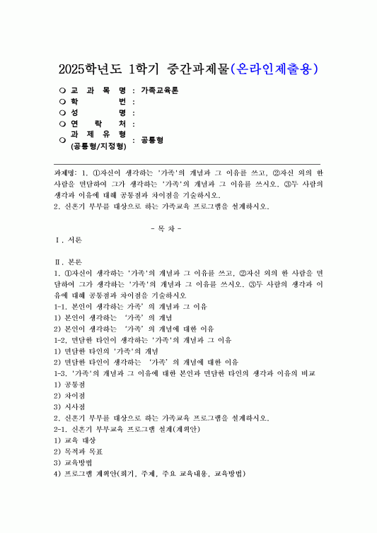 (2025학년도 1학기 중간과제물, 가족교육론, 공통형) 1. ①자신이 생각하는 가족의 개념과 그 이유를 쓰고, ②자신 외의 한 사람을 면담하여 그가 생각하는 가족의 개념과 그 이유를 쓰시오. ③두 사람의 생각과 이유에 대해 공통점과 차이점을 기술하시오. 2. 신혼기 부부를 대상으로 하는 가족교육 프로그램을 설계하시오.
