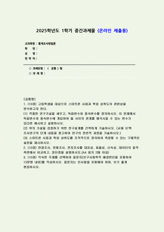 통계조사방법론 2025학년도 1학기 방송통신대 중간과제물- 고등학생을 대상으로 스마트폰 사용과 학업성취도의 관련성을 분석하고자 한다 적절한 연구가설을 세우고 독립변수와 종속변수를 정의하시오. 이 문제에서 독립변수와 종속변수에 개입하여 둘 사이의 관계를 왜곡시킬 수 있는 변수가 있다면 예시하고 설명 위의 가설을 검증하기위한 연구설계 스마트폰사용과 학업성취도