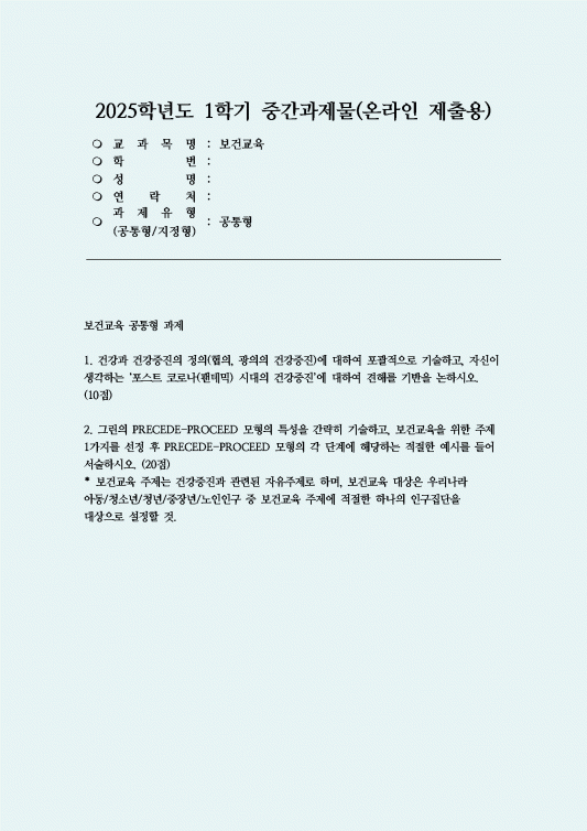 2025년 1학기 보건교육 중간과제) 1. 건강과 건강증진의 정의(협의, 광의의 건강증진)에 대하여 포괄적으로 기술하고, 자신이 생각하는 포스트 코로나(팬데믹) 시대의 건강증진 2. 그린의 PRECEDE-PROCEED 모형의 특성을 간략히 기술하고, 보건교육을 위한 주제 1가지를 선정 후 PRECEDE-PROCEED 모형의 각 단계에 해당